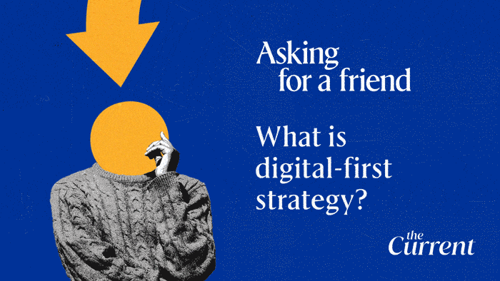 Asking for a friend: What is digital-first strategy? | The Current