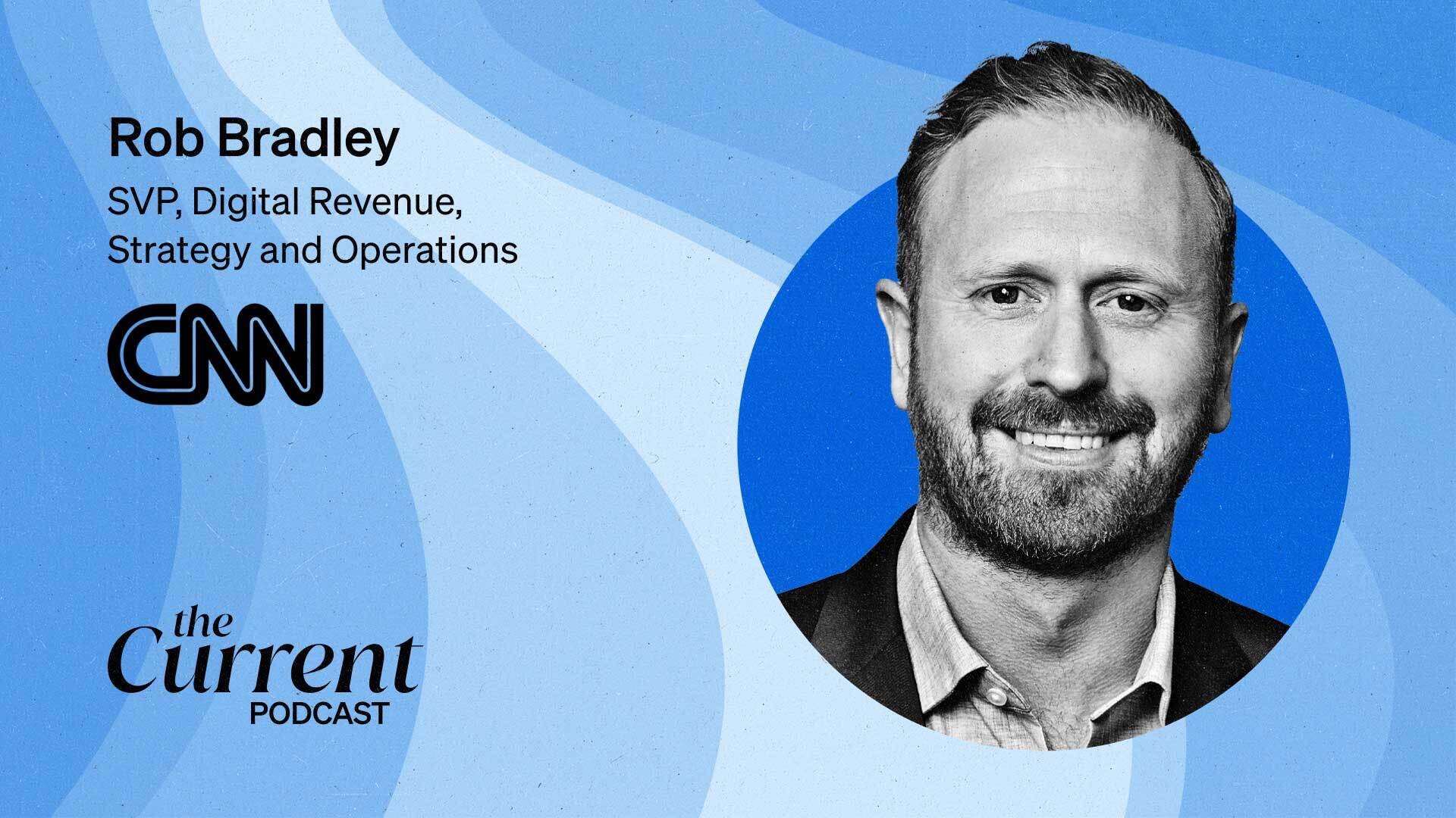 CNN International Commercial’s Rob Bradley on evolving a legacy media company | The Current
